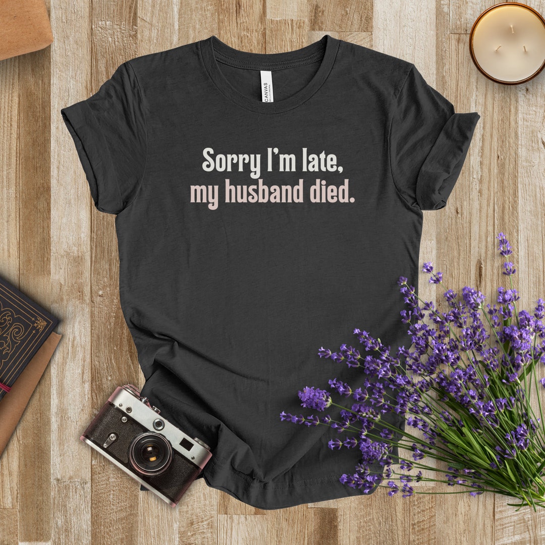 Sorry I'm Late, My Husband Died, Snarky Widow Bereavement Shirt, Fun ...