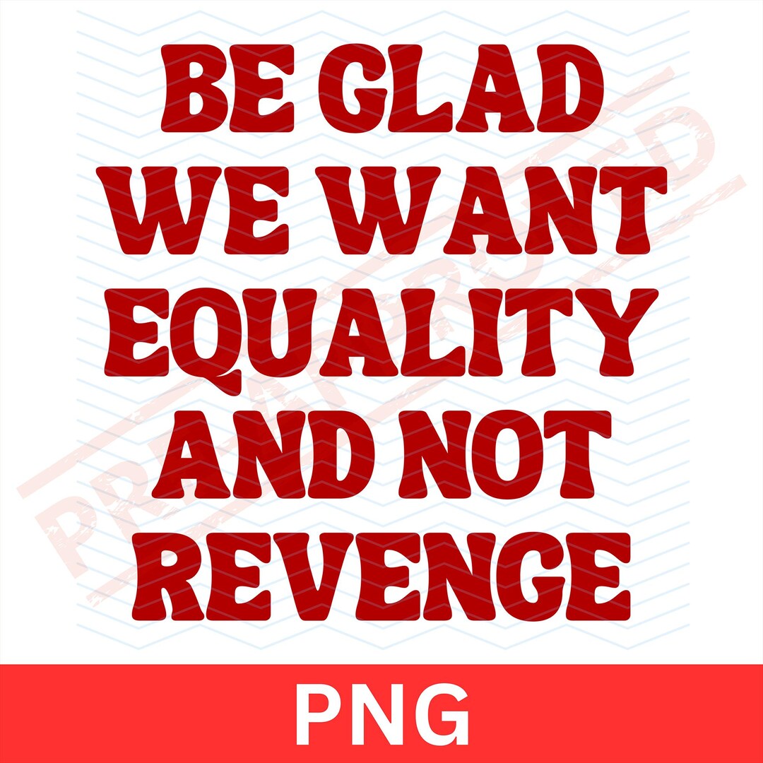 Be Glad We Want Equality and Not Revenge PNG - Etsy