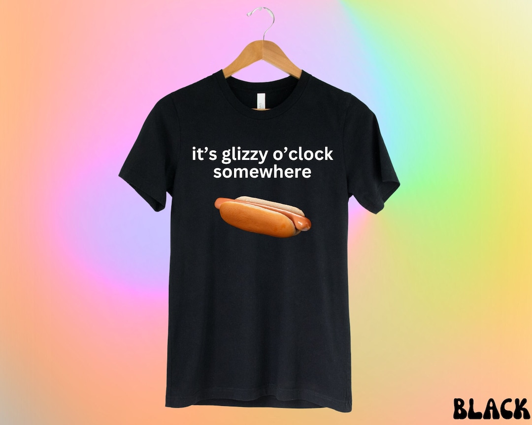 It's Glizzy O'clock Somewhere Funny Hot Dog Shirt, Unhinged Gen Z Y2k ...