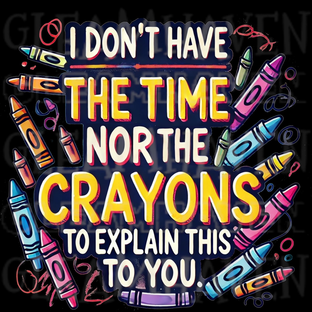 I Don't Have the Time nor the Crayons to Explain This to You Png ...