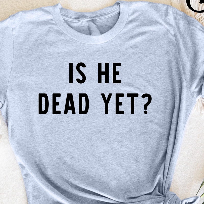Is He Dead yet T Shirt - Etsy