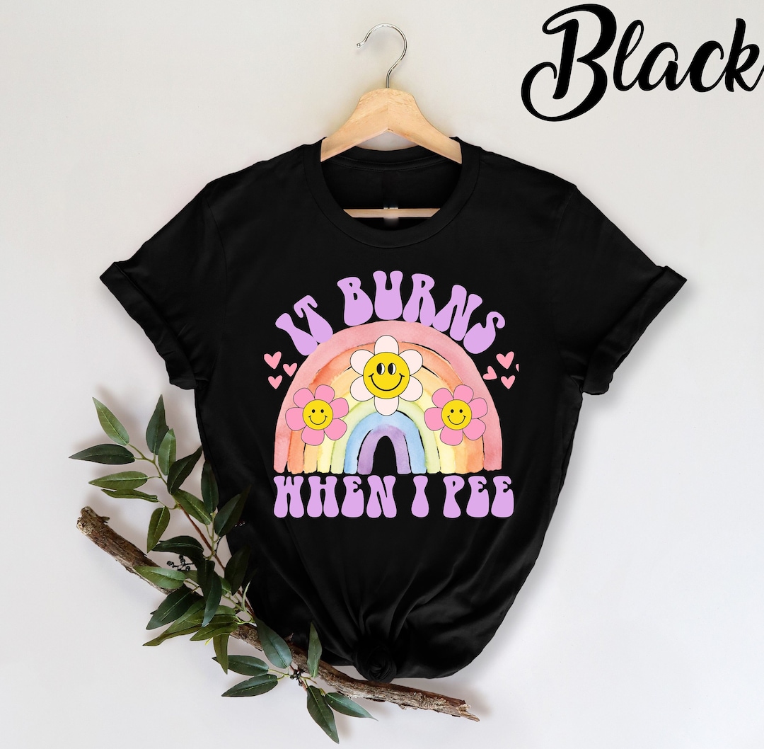 It Burns When I Pee T-shirt, Funny Sarcastic , Adult Humor Shirt ...