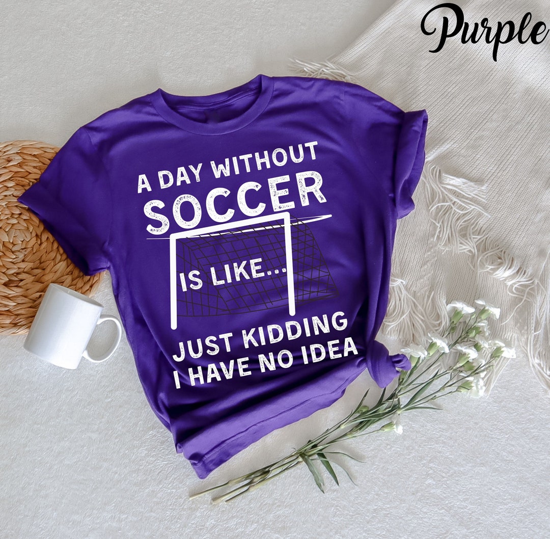 A Day Without Soccer is Like... Just Kidding I Have No Idea T-shirt ...