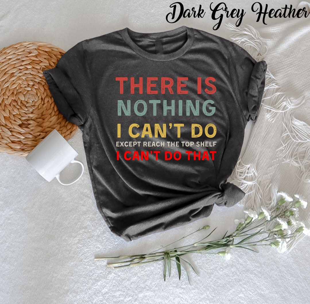There's Nothing I Can't Do Except Reach the Top Shelf T-shirt, Gift for ...