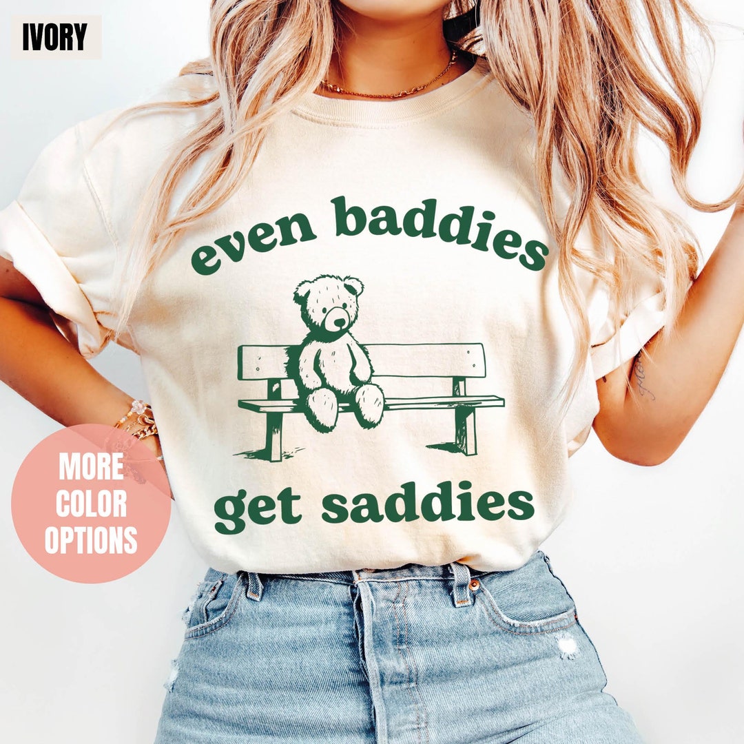 Even Baddies Get Saddies, Funny Teddy Bear Shirt, Comfort Colors®, Dumb ...