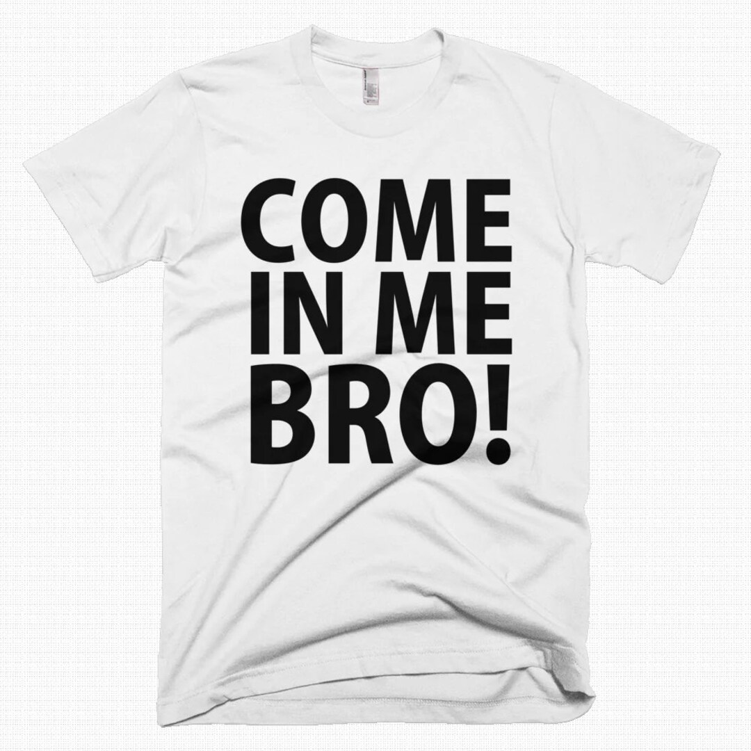 Come In Me Bro T Shirt Funny Novelty Funny Offensive Ts Novelty