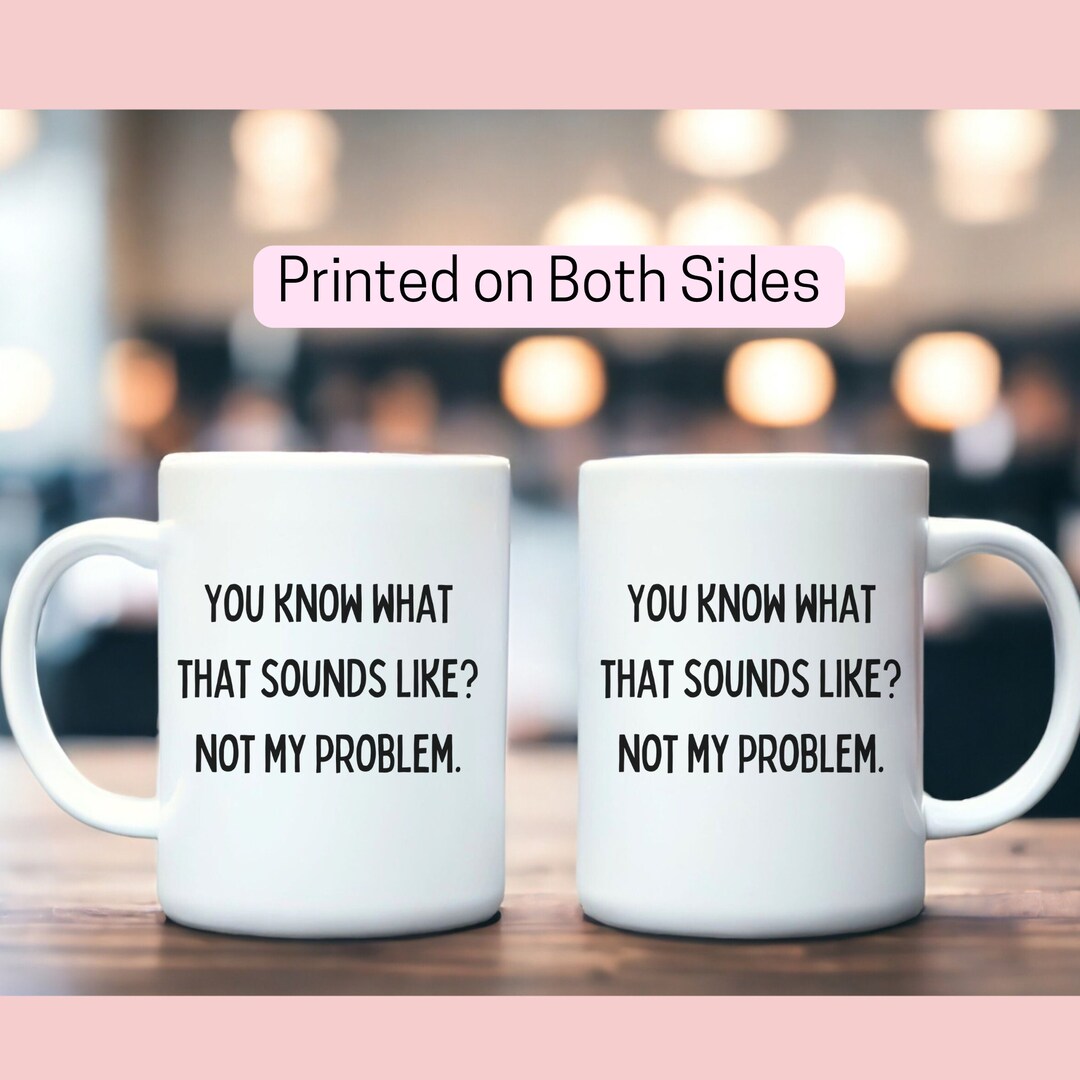 You Know What That Sounds Like? Not My Problem Mug, Funny, Sarcastic ...