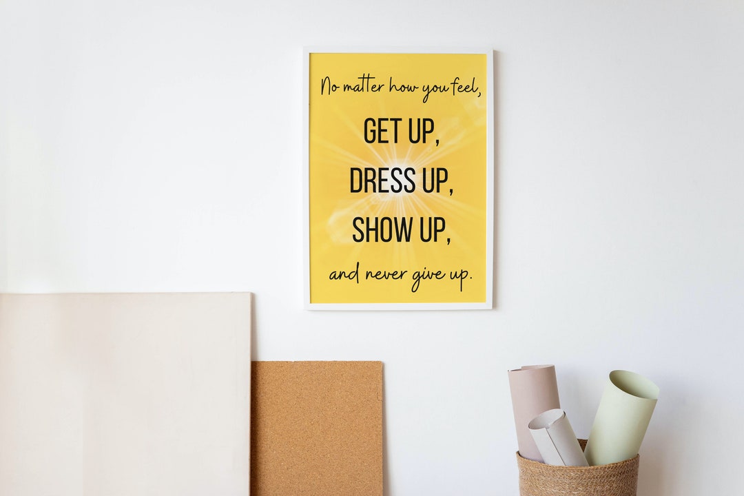 No Matter How You Feel, Get Up, Dress Up, Show Up, and Never Give up ...