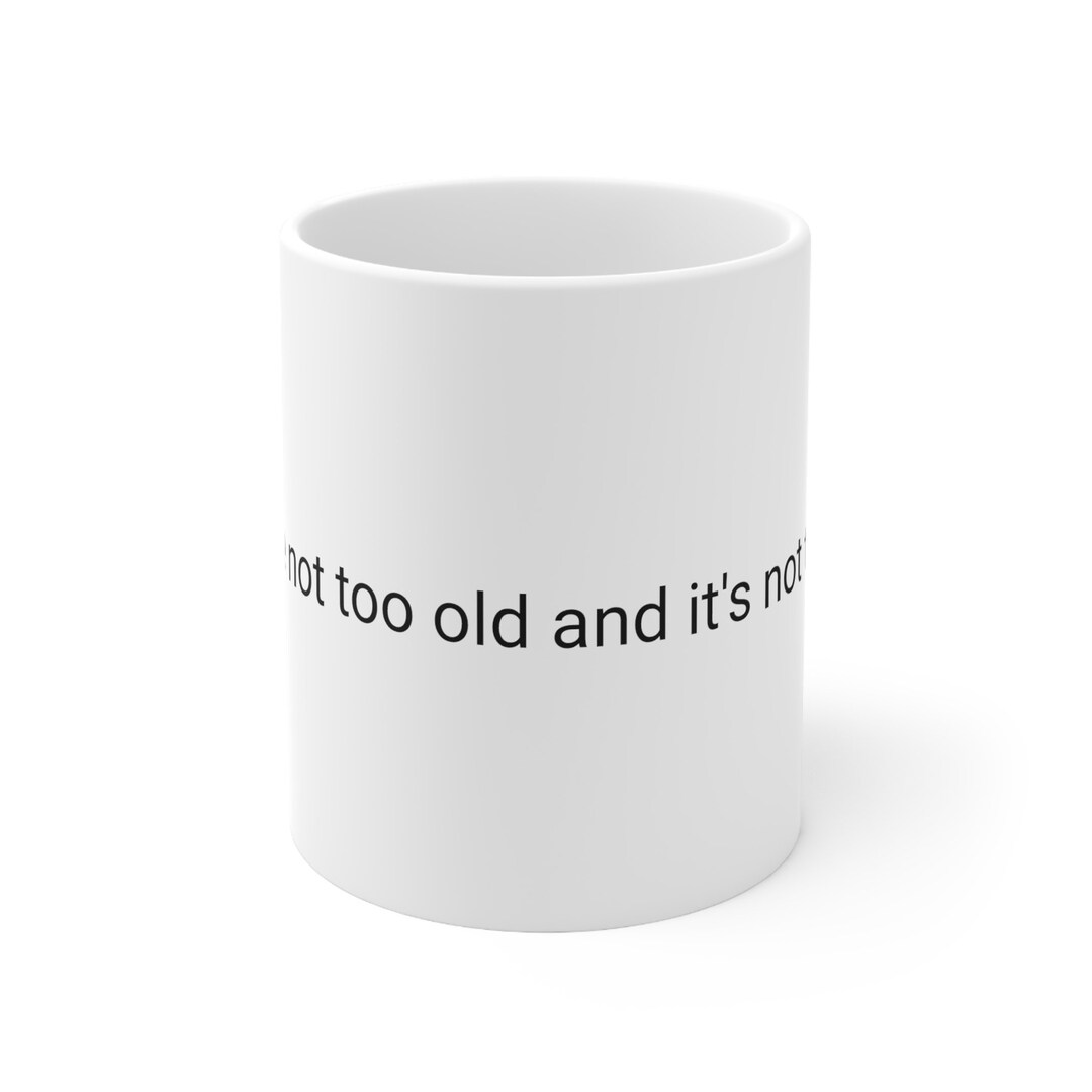 You Are Not Too Old and It's Not Too Late. Ceramic Mug 11oz - Etsy