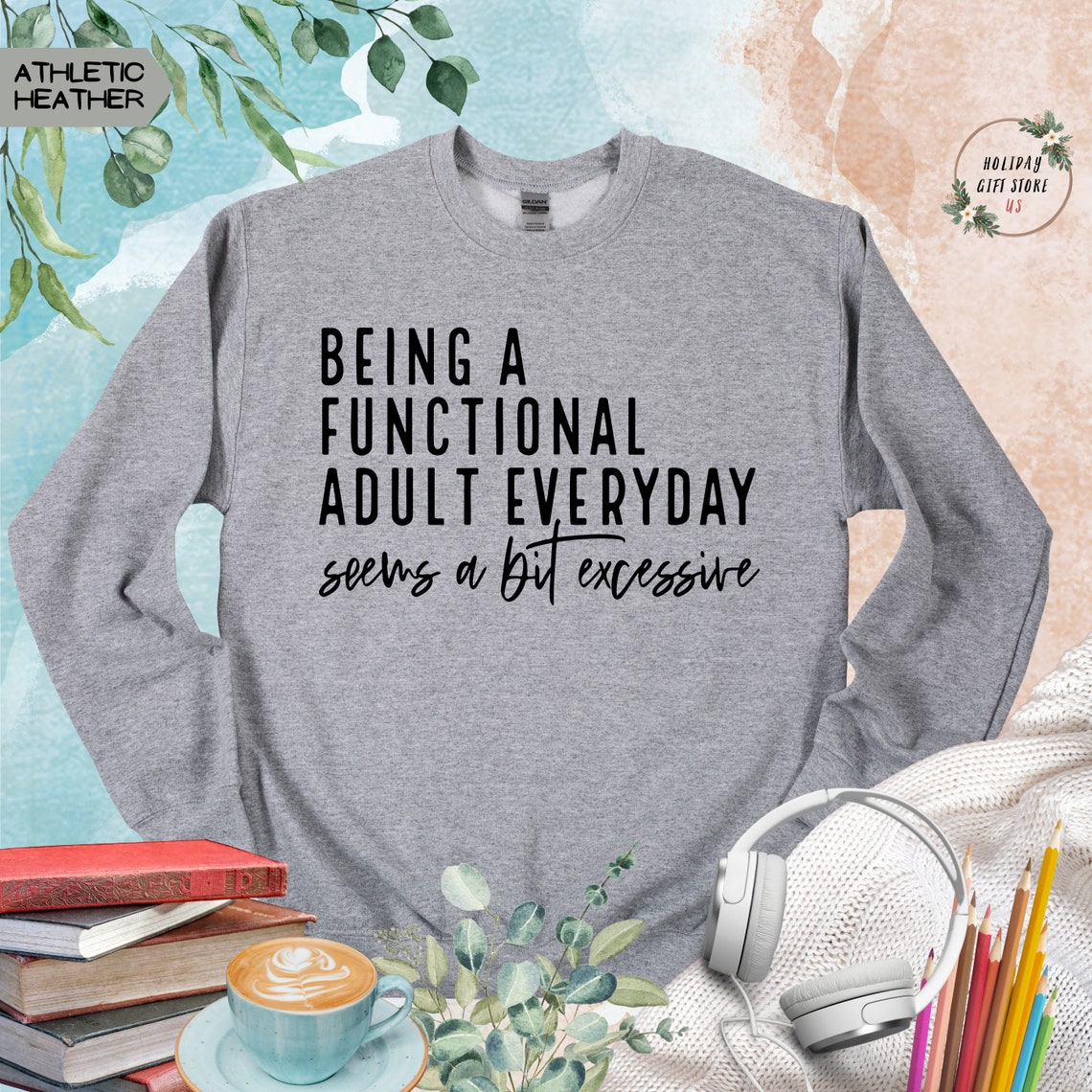 Being A Functional Adult Everyday Seems A Bit Excessive Sweatshirt ...
