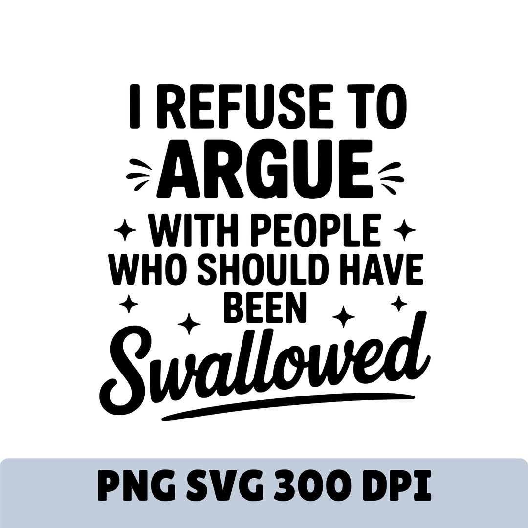I Refuse to Argue With People Who Should Have Been Swallowed PNG SVG - Etsy