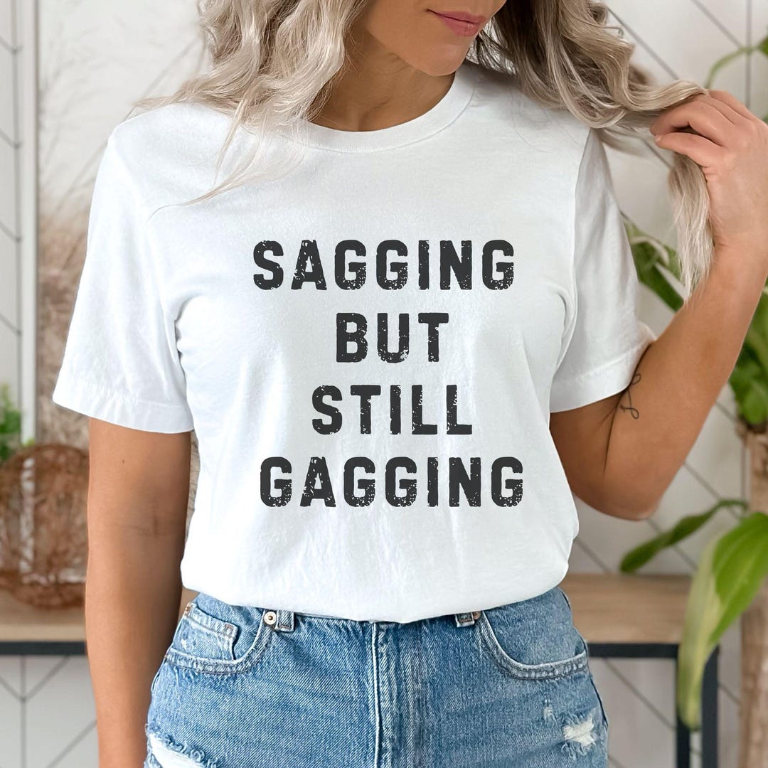 Funny Sarcastic T-shirt: Sagging but Still Gagging Adult Humor - Etsy