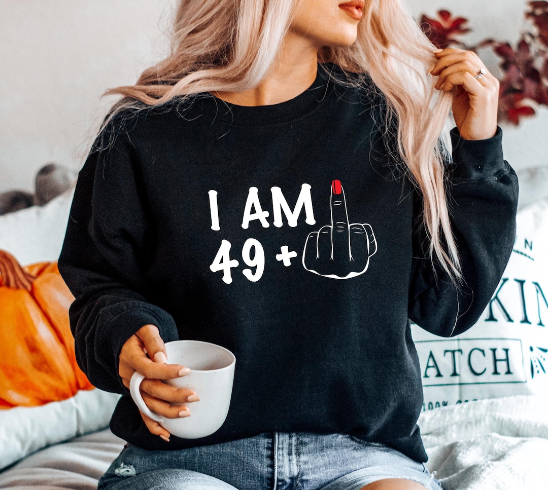 I Am 49 Plus Middle Finger,customizable Age Middle Finger Sweatshirt ...