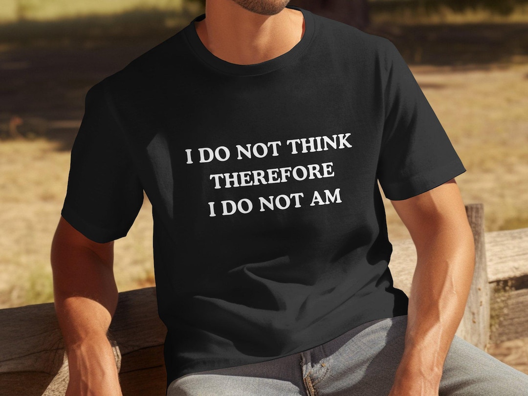 I Do Not Think Therefore I Do Not Am Shirt - Philosophical Shirt ...