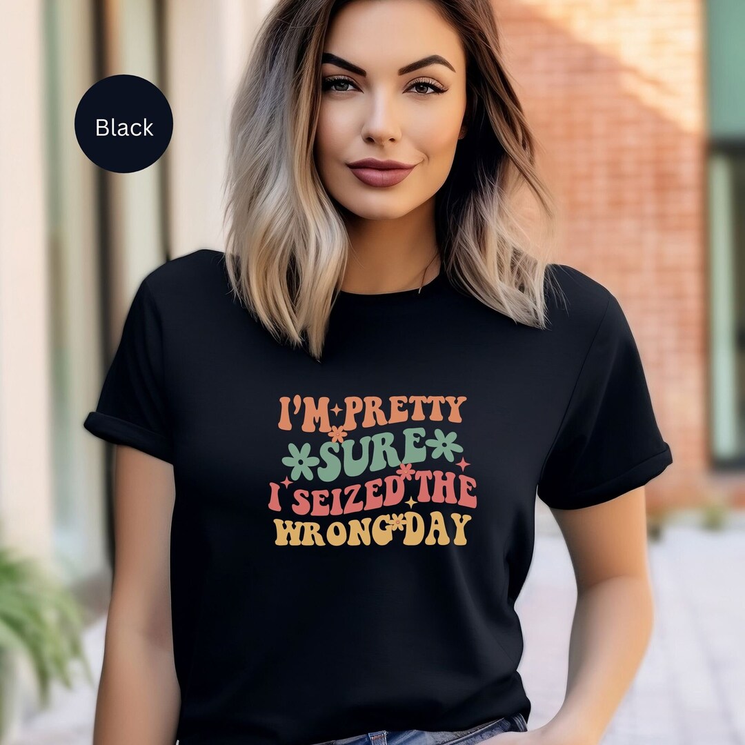 I'm Pretty Sure I Seized the Wrong Day Short Sleeve Tee, Sarcastic ...