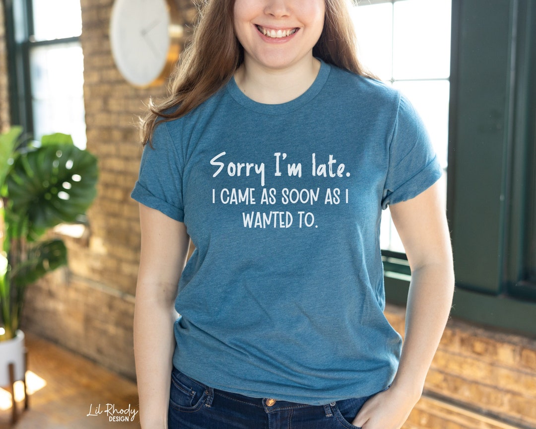 Sorry I'm Late. I Came as Soon as I Wanted to Shirt, Always Late Tee ...