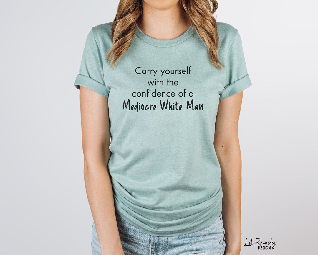 Carry Yourself With the Confidence Tee, Mediocre Man Shirt, Feminist T ...