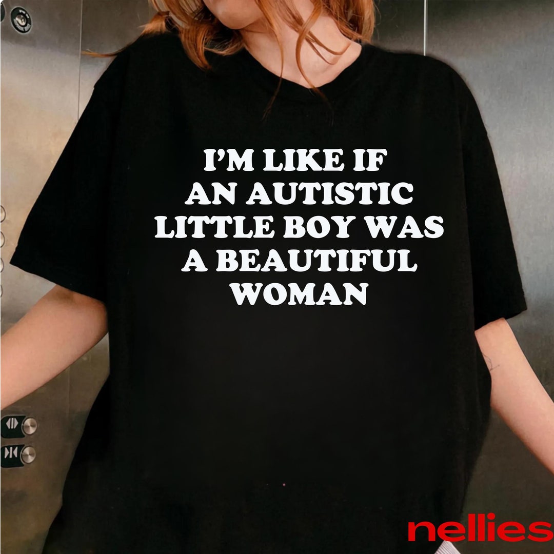 I'm Like If an Autistic Little Boy Was A Beautiful Woman Shirt Gen Z ...