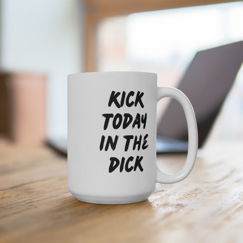 Kick Today In The Dick Mug 15oz Funny Mug Funny T Motivational Mug