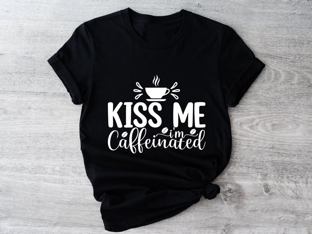 Kiss Me I'm Caffeinated Funny Coffee Lover T-shirt, Unisex Graphic Tee ...