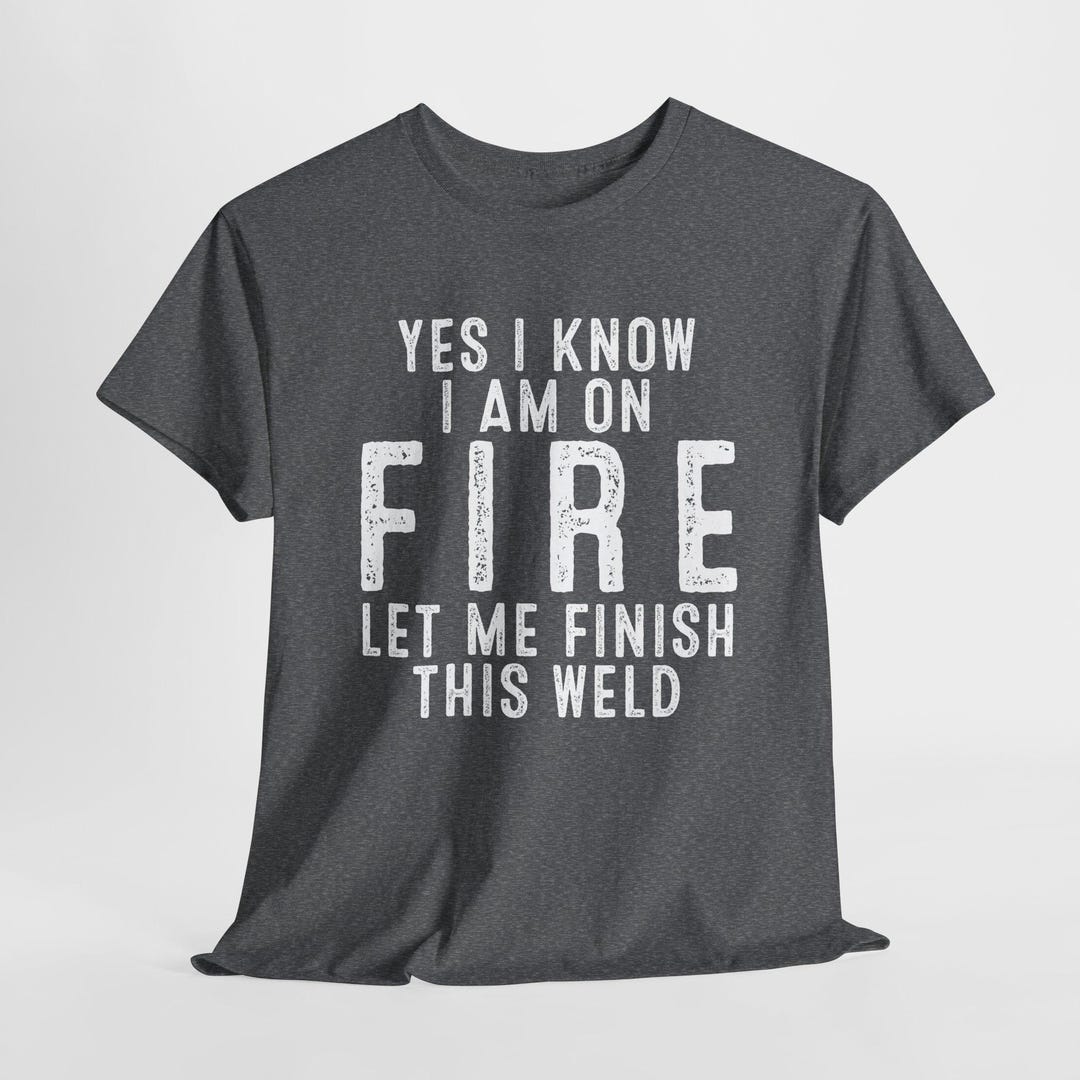Yes, I Know I Am on Fire, Let Me Finish This Weld T-shirt - Welding ...
