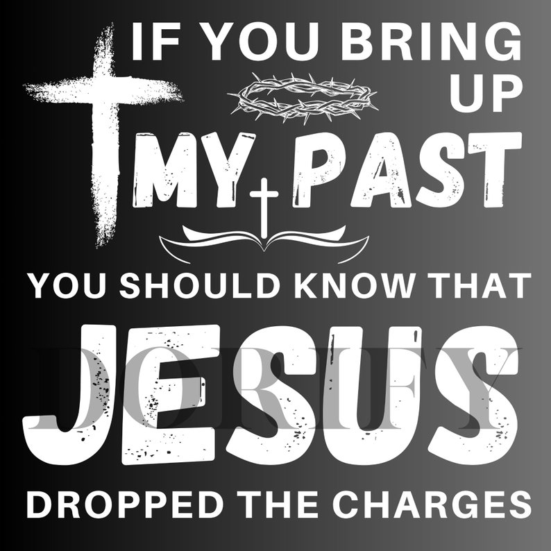 If You Bring up My Past You Should Know That Jesus Dropped the Charges ... If You Bring up My Past You Should Know That Jesus Dropped the Charges ...