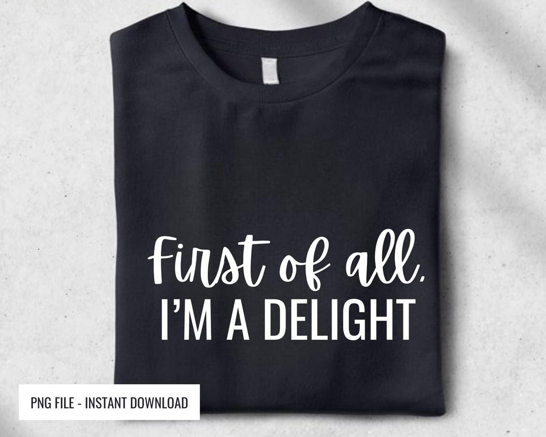 First of All I'm a Delight PNG | Funny Quote Digital Download ...