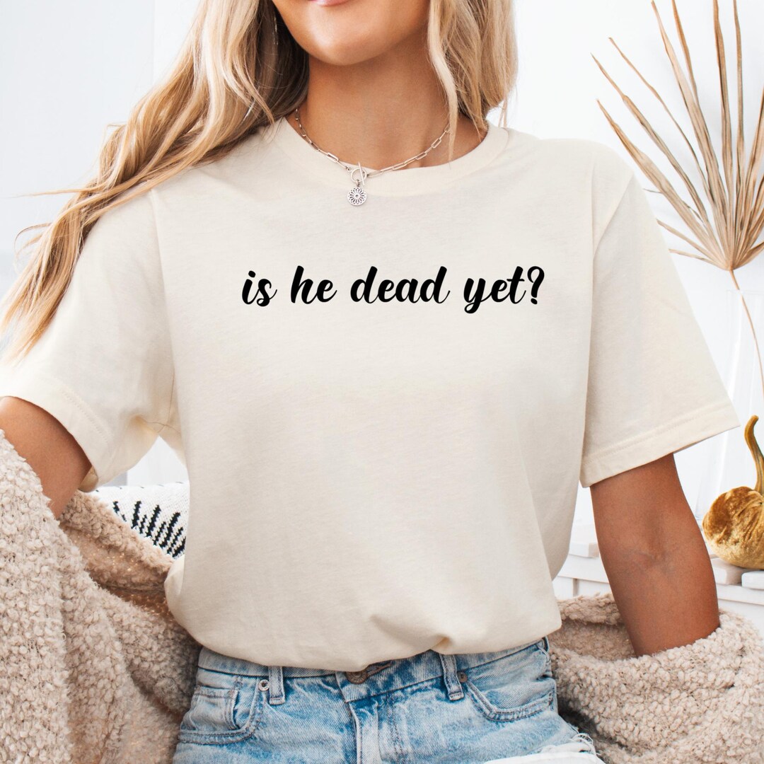 Is He Dead yet Shirt Political Shirt Funny Anti Trump Shirt Liberal ...