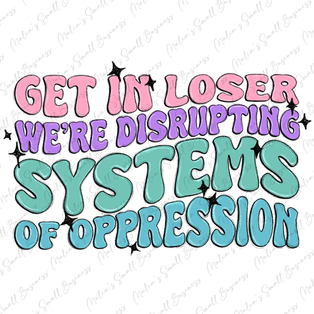 Get in Loser We're Disrupting Systems of Oppression Png Sublimation ...