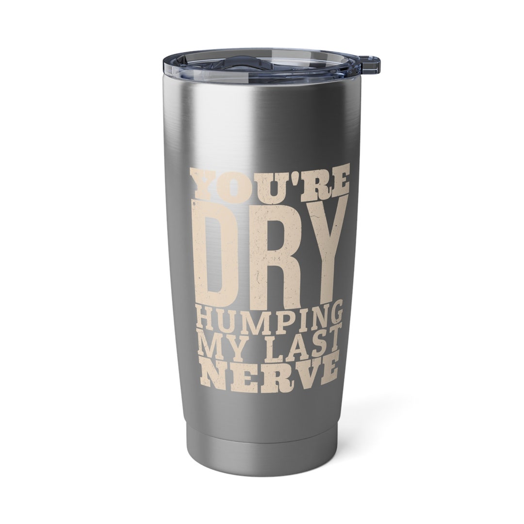 You Re Dry Humping My Last Nerve Tumbler Funny Drinks for Office Humor ...