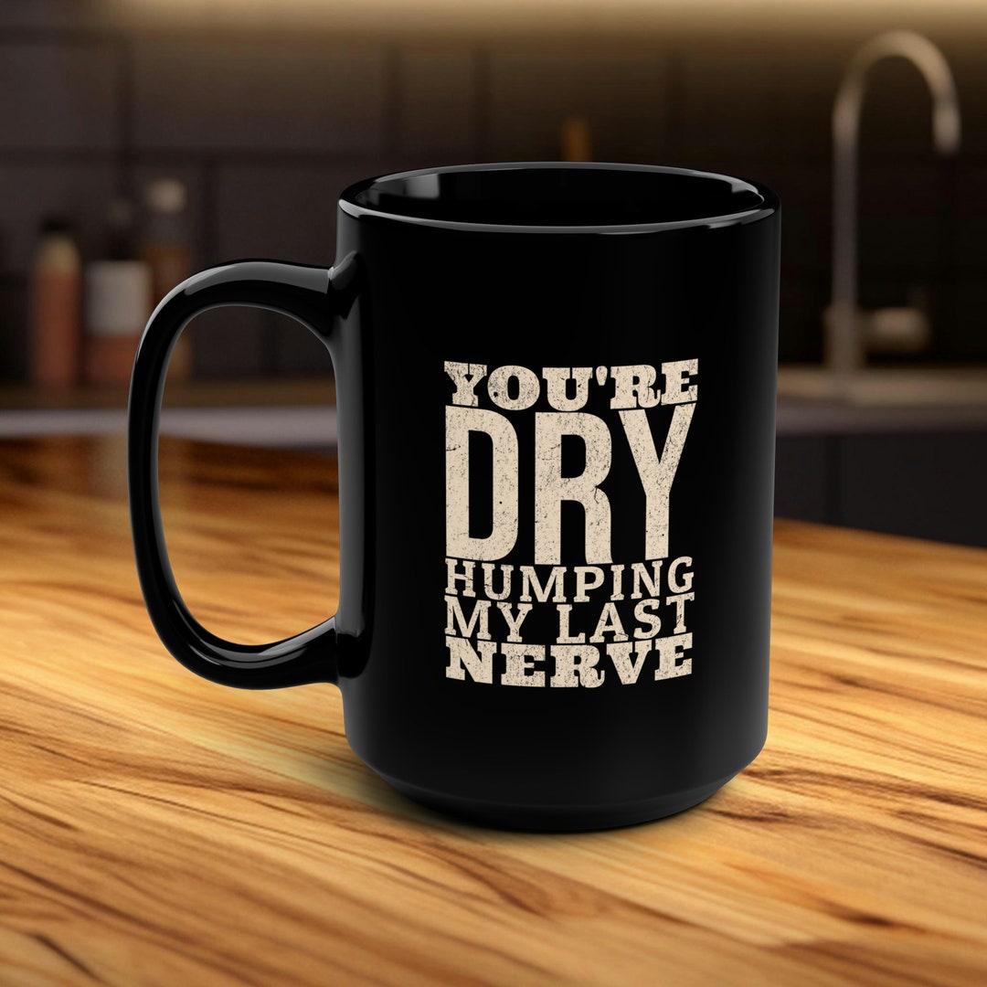 You Re Dry Humping My Last Nerve Mug 15oz Funny Coffee Cup - Etsy