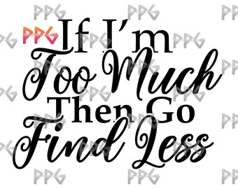 If I'm Too Much, Then Go Find Less Digital SVG and PNG for Vinyl - Etsy