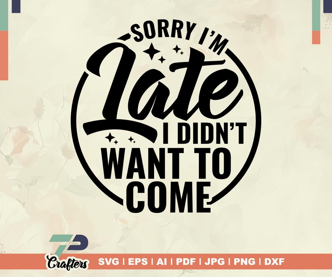 Sorry I'm Late I Didn't Want to Come Svg, Sorry Svg, I'm Late Svg ...