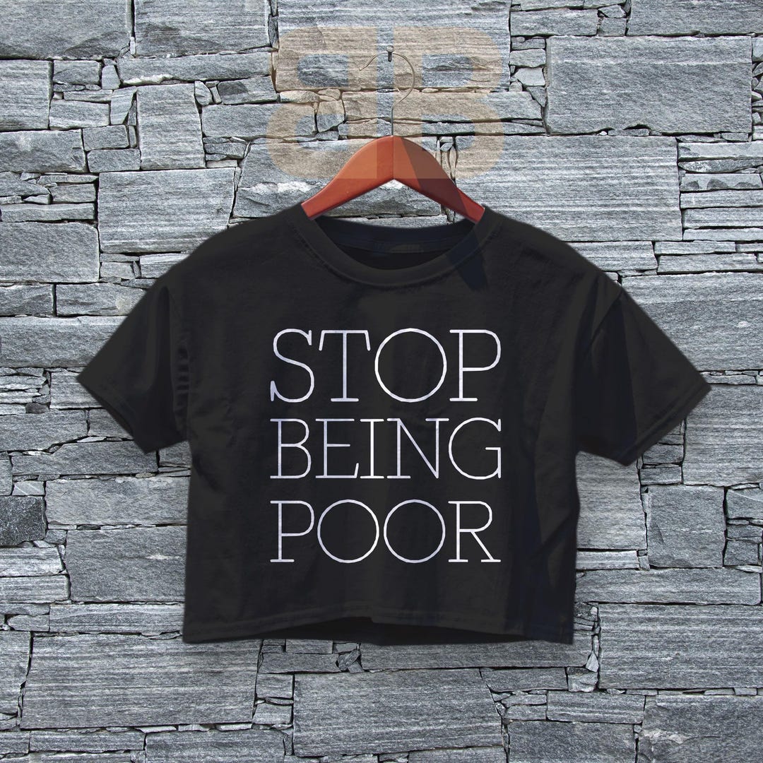 Stop Being Poor Crop Top Custom Crop Tee Women Shirt Custom Shirt Stop ...