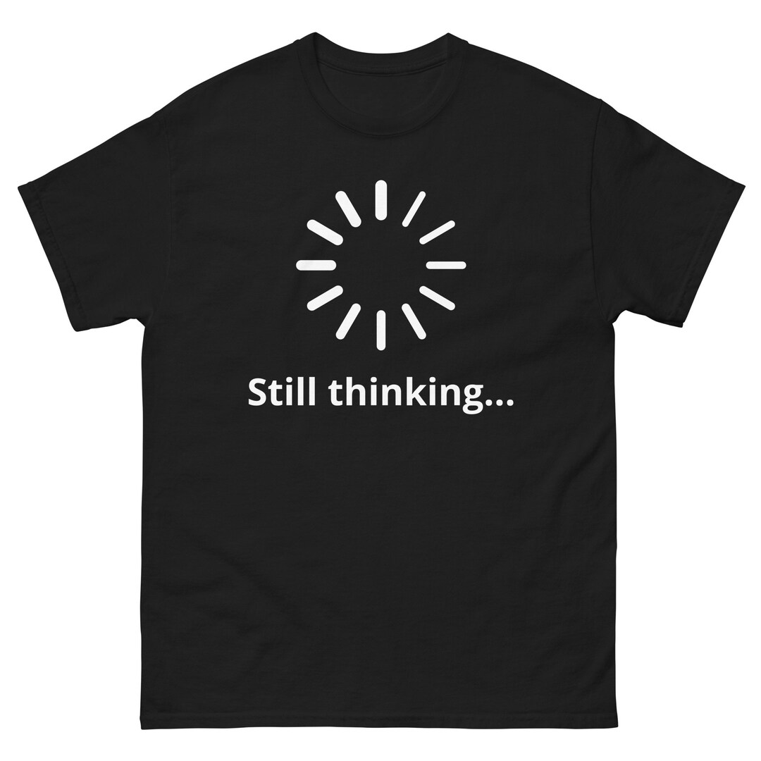 I'm Still Thinking T-shirt, Loading Meme T-shirt, Programmer Clothing ...