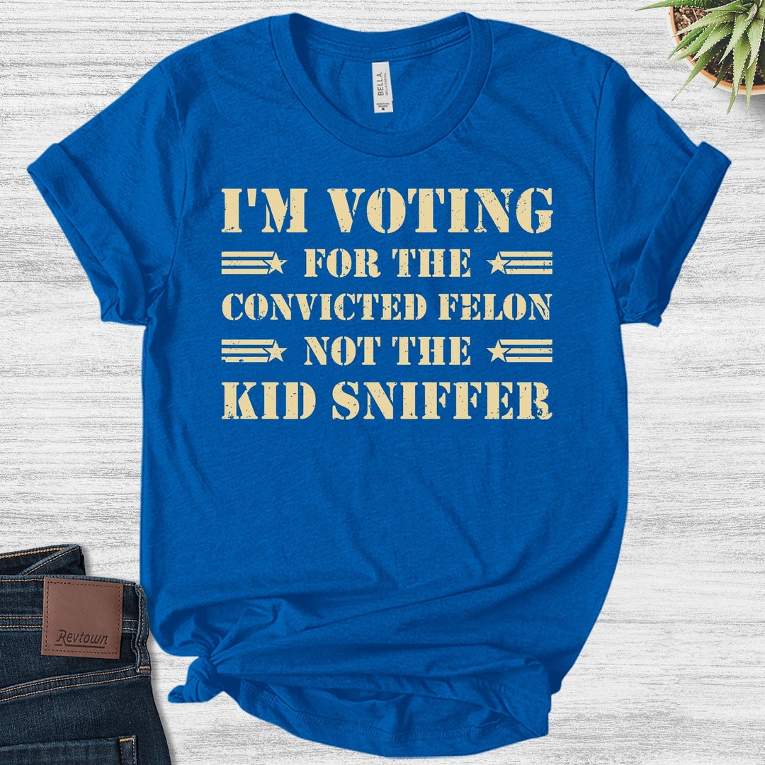 I'm Voting for the Convicted Felon Not the Kidsniffer Shirt/felon ...