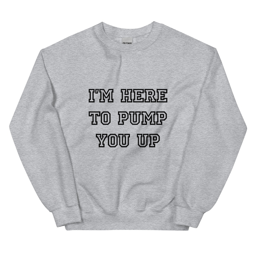 I'm Here to Pump You up Shirt, HANZ & FRANZ SWEATSHIRT, Personal ...