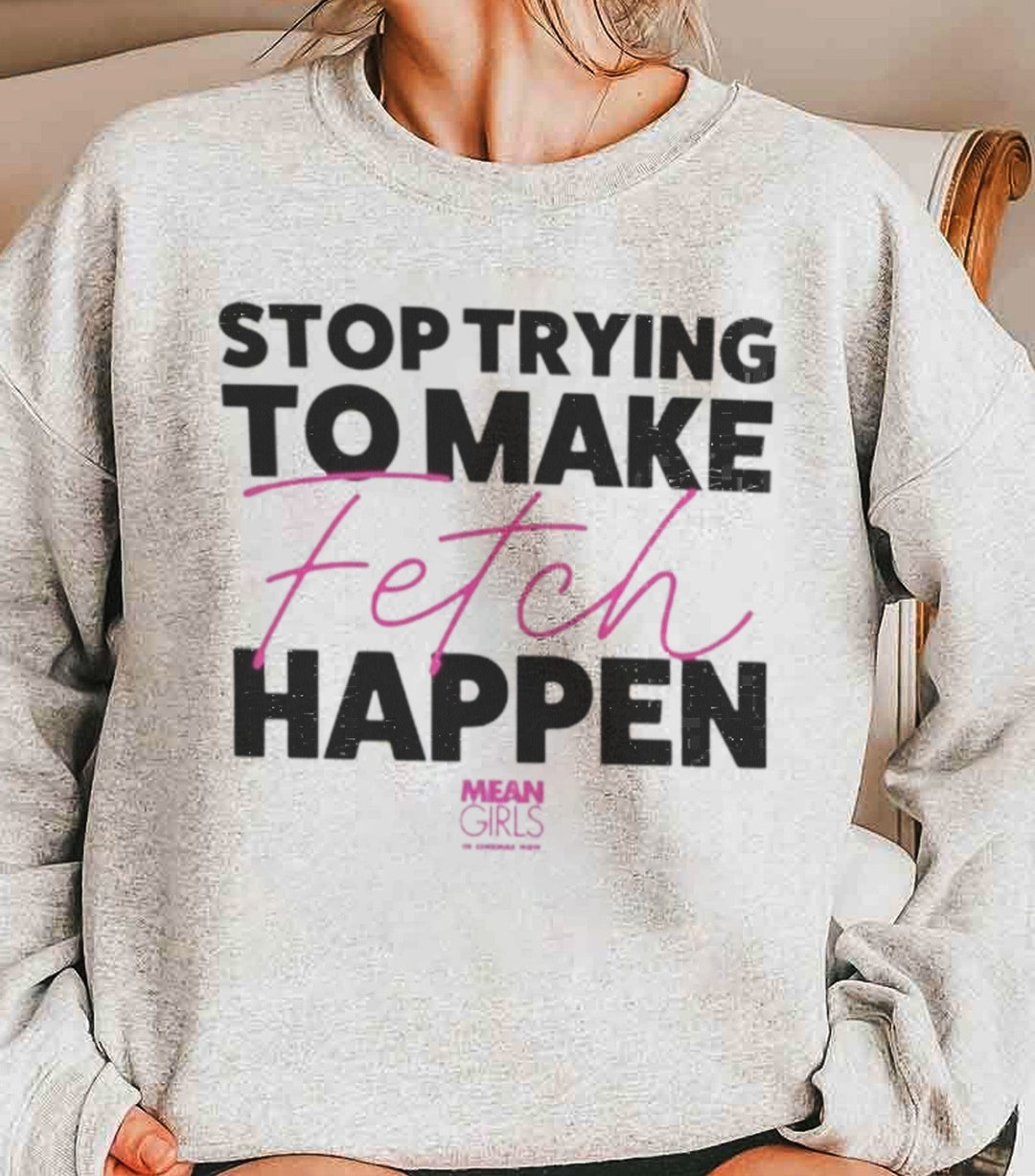 Stop Trying to Make Fetch Happen Shirt, Amc Mean Girls Merch Fetch ...