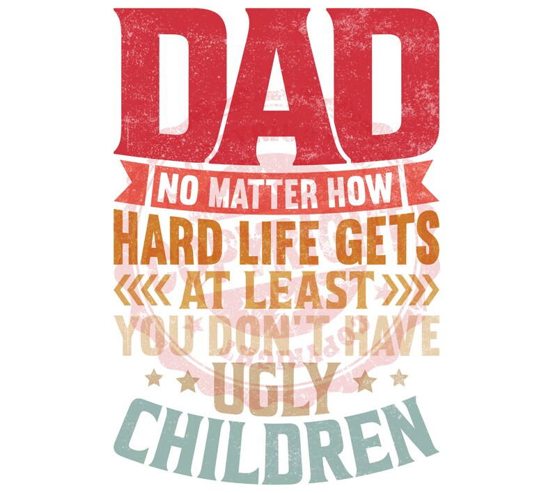 Dad No Matter How Hard Life Gets at Least You Don't Have Ugly Children ...