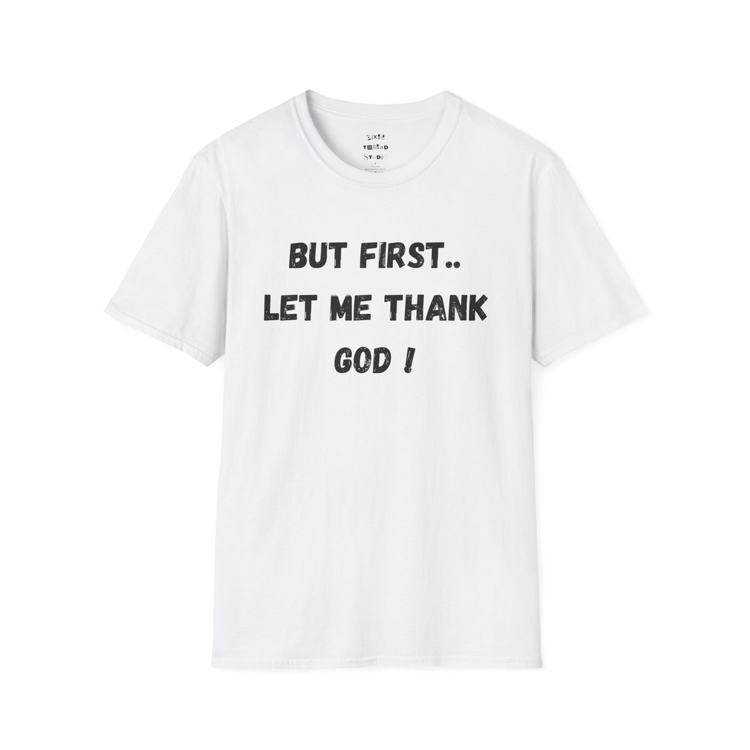 But First, Let Me THANK GOD Soft Style, Unisex T Shirt, Power Message ...