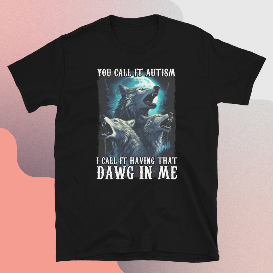 You Call It Autism I Call It Having That Dawg in Me Shirt, Having That ...