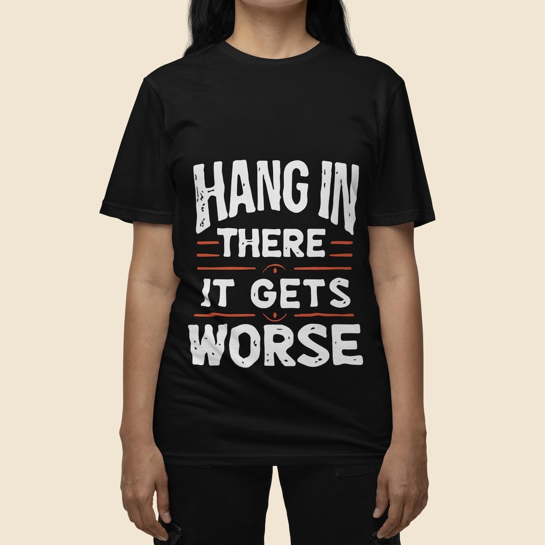 Hang in There It Gets Worse T Shirt Funny Depression Meme Sarcasm Shirt ...