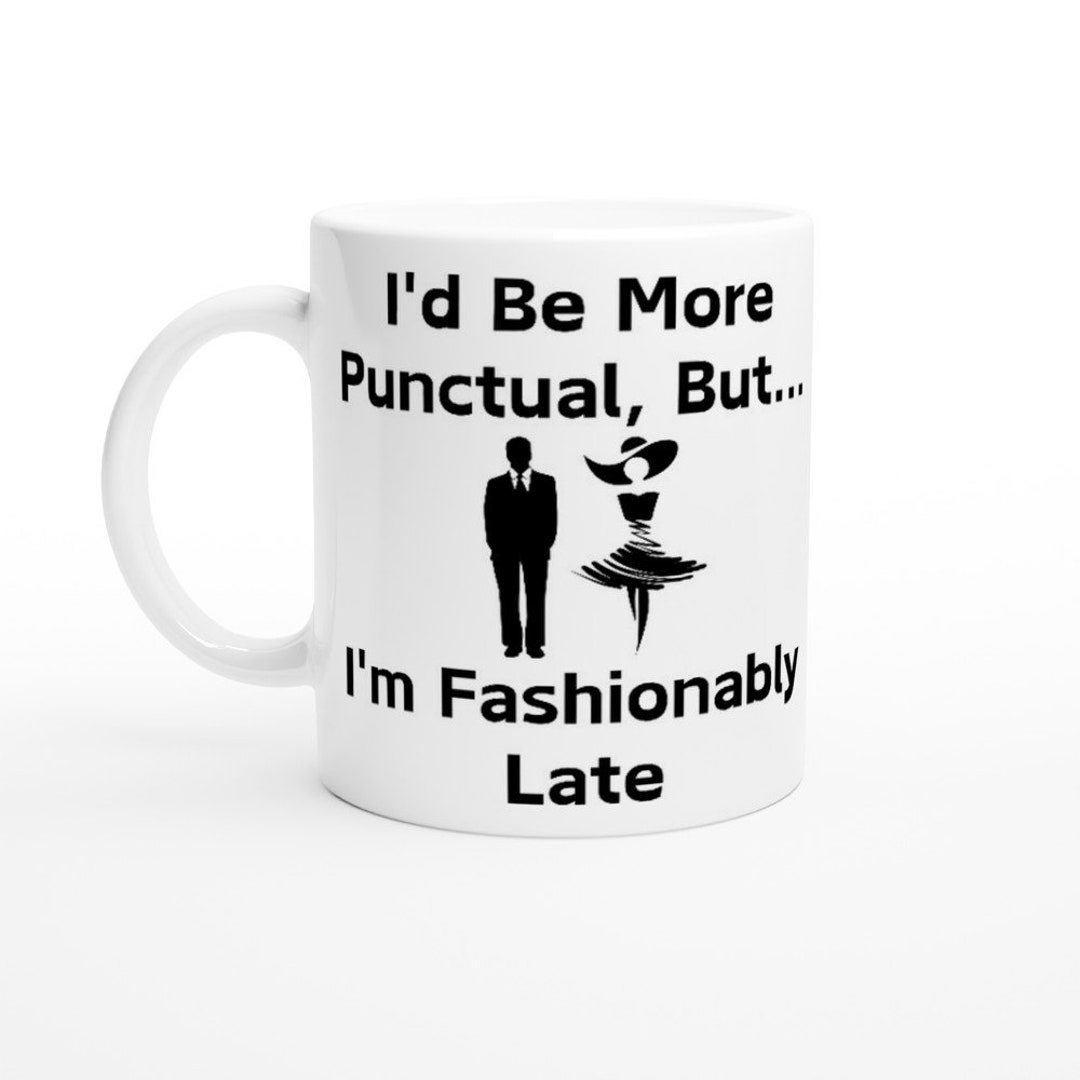 I'd Be More Punctual, but I'm Fashionably Late White 11oz Ceramic Mug ...