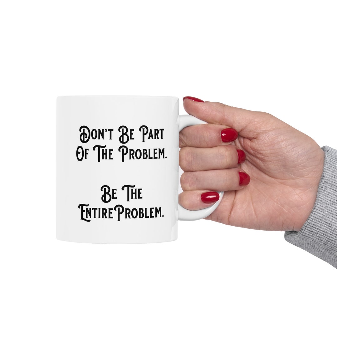 Be the Whole Problem Mug, Funny Mug, Silly Coffee Mug, Sassy Coffee Mug ...