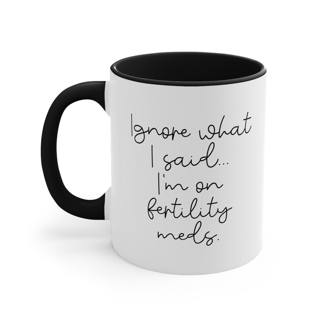 Ignore What I Said...i'm on Fertility Meds Mug | IVF Mom Mug | IVF Mug ...