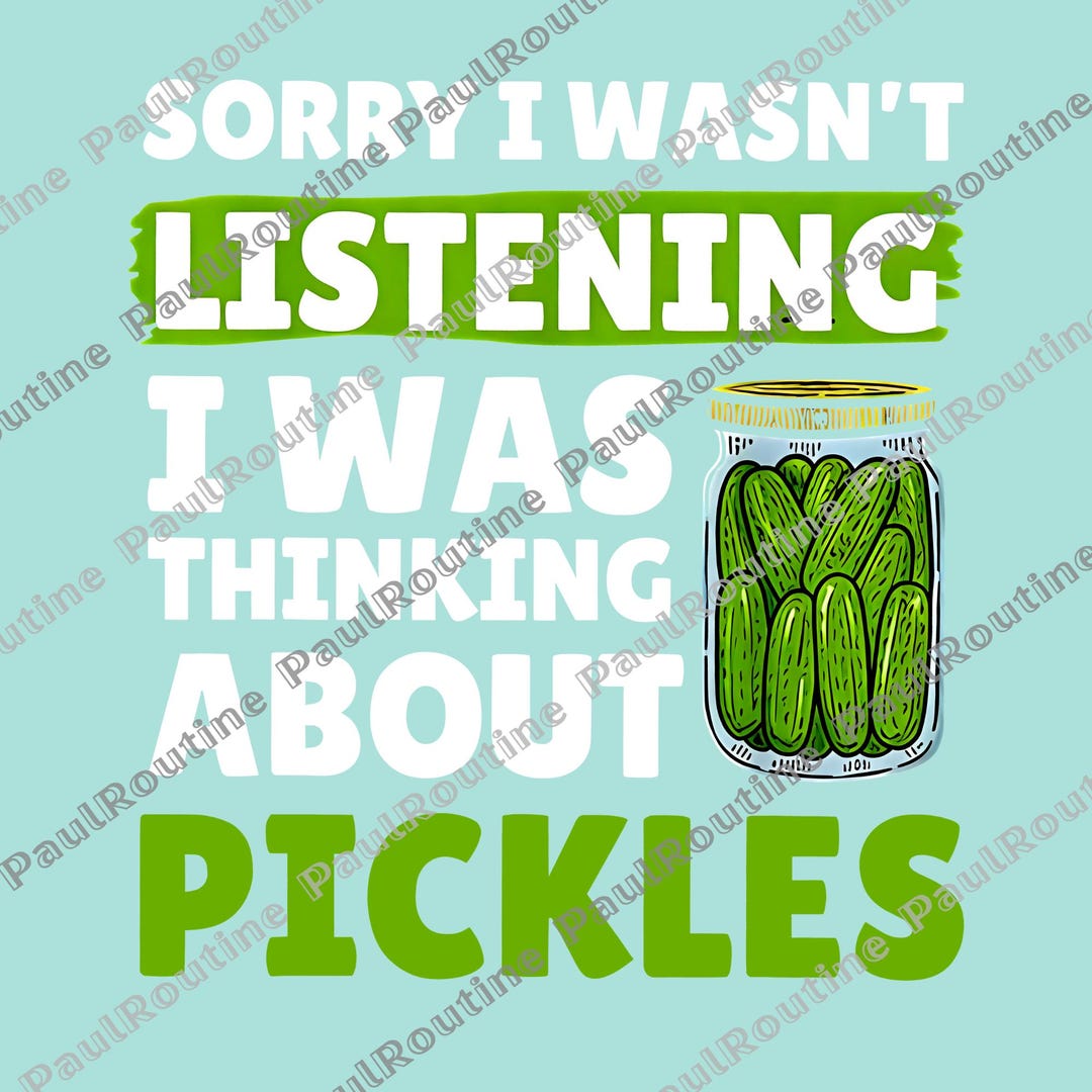 Sorry I Wasn't Listening I Was Thinking About Pickles PNG, Funny Pickle ...
