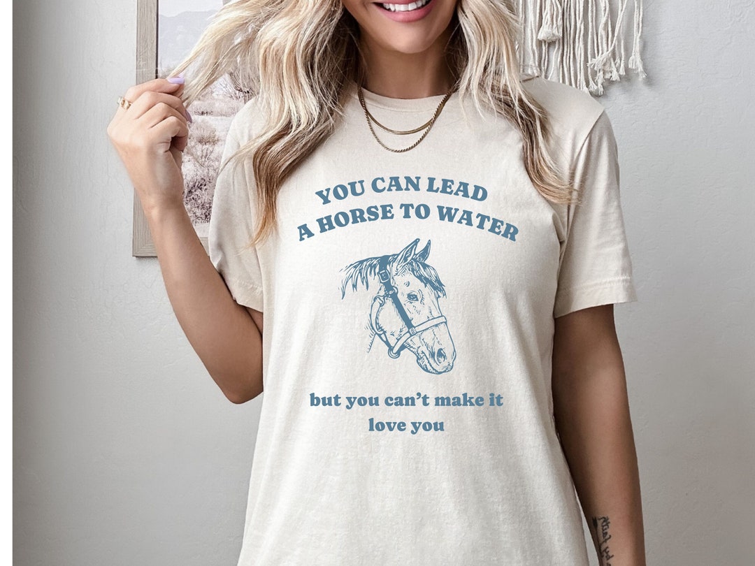 Funny Horse Lovers Shirt, You Can Lead a Horse to Water but You Can't ...