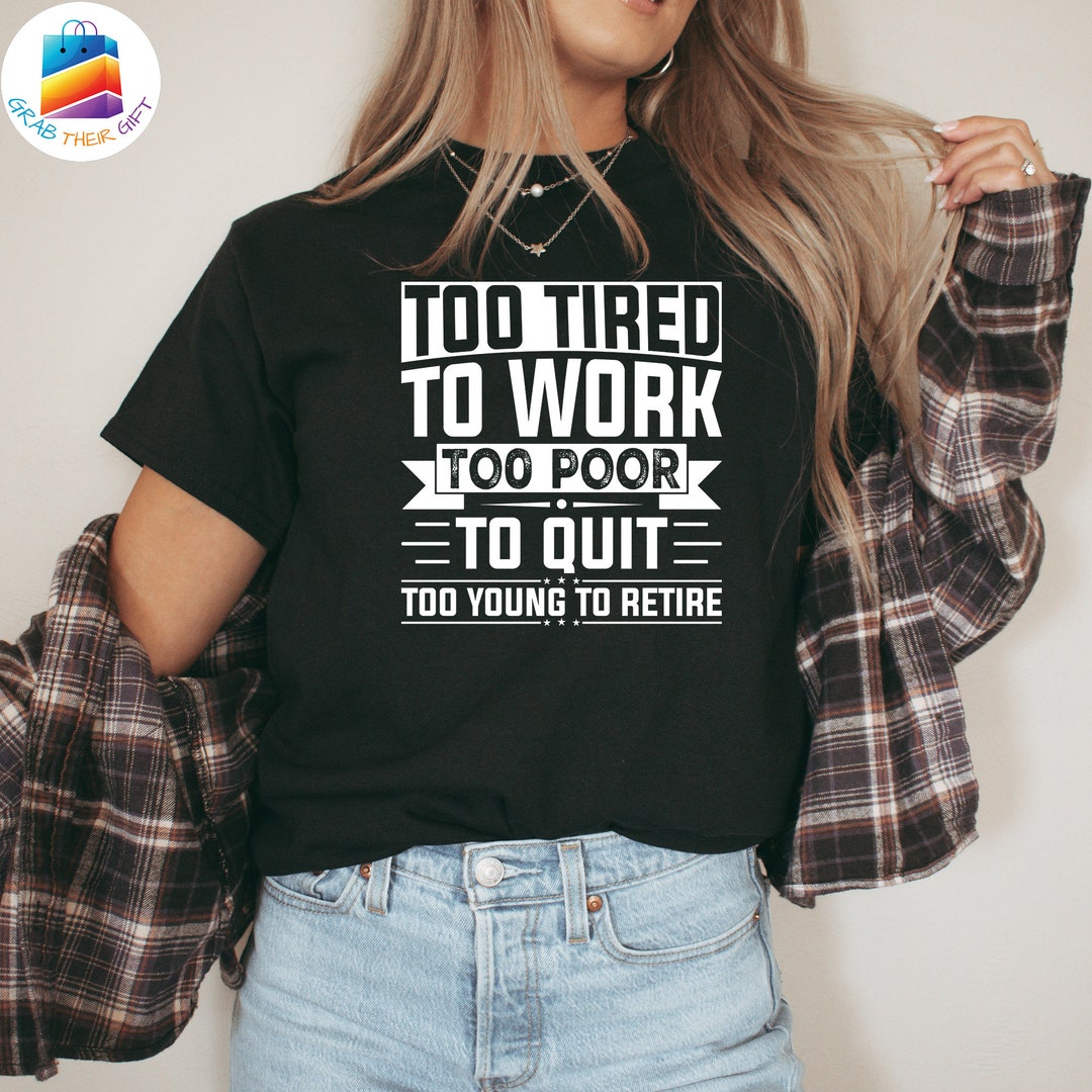 Too Tired to Work, Too Poor to Quit, Too Young to Retire Shirt, I Love ...