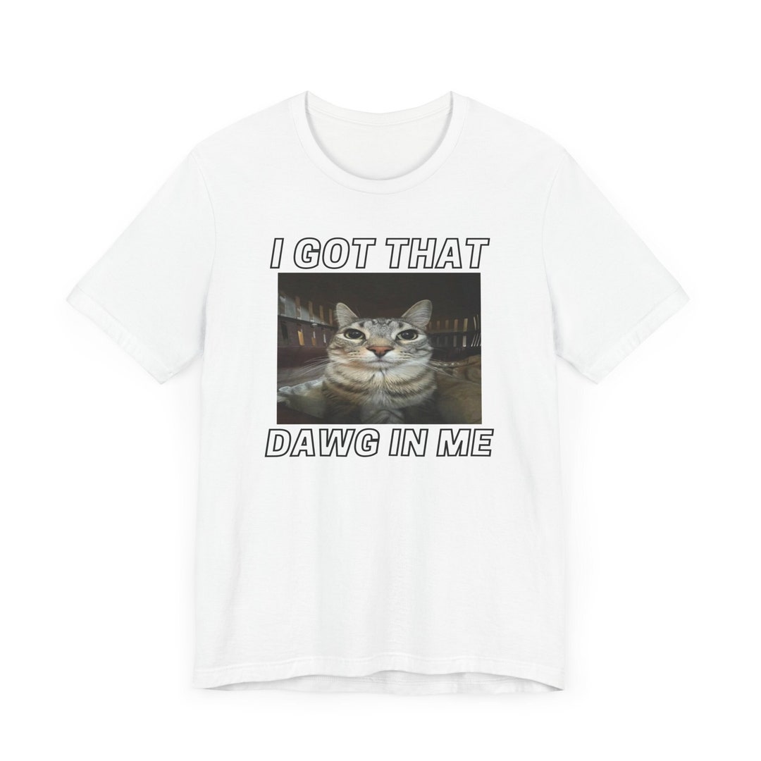 I Got That Dawg in Me Funny Cat Shirt, Funny Shirt, Cat Meme, Funny Cat ...