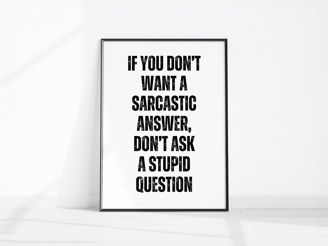 If You Don’t Want A Sarcastic Answer, Don’t Ask A Stupid Question ...